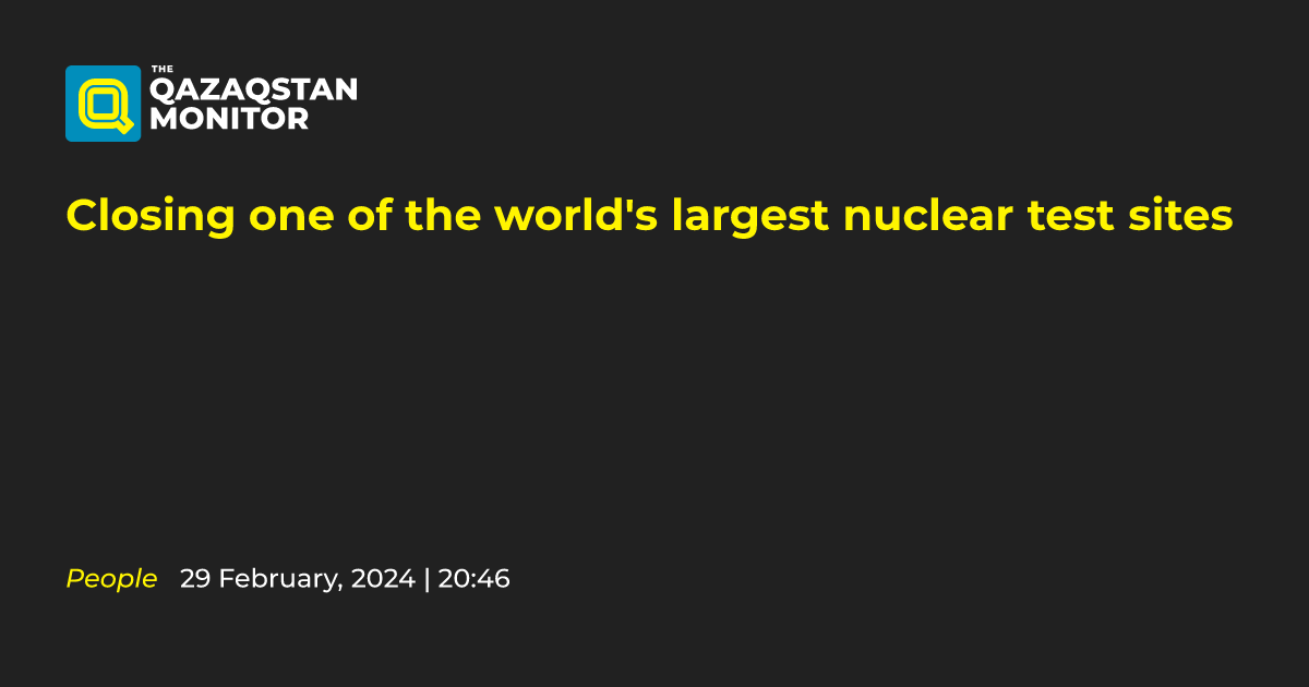 Closing one of the world's largest nuclear test sites - Qazaqstan Monitor